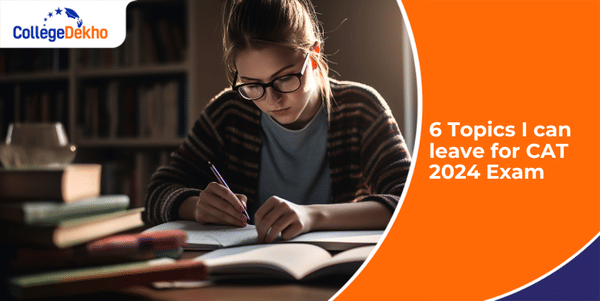 6 Topics I Can Leave for CAT 2024 Exam | CollegeDekho