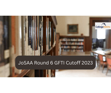 JoSAA Round 6 GFTI Cutoff 2025: Check Opening & Closing Ranks | CollegeDekho